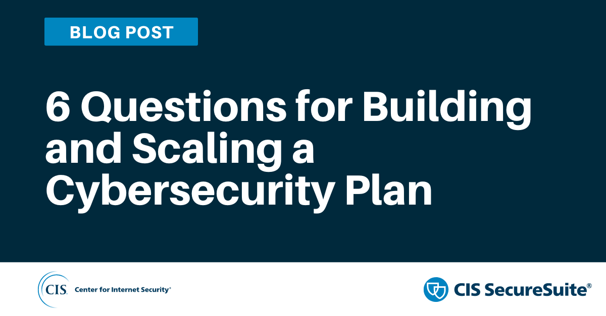 6 Questions for Building and Scaling a Cybersecurity Plan